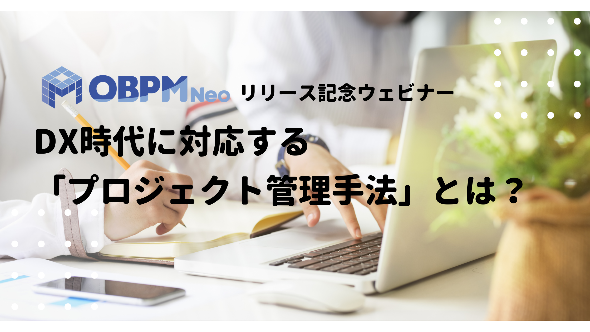 DX時代に対応する「プロジェクト管理手法」とは？ ～OBPM Neoリリース記念ウェビナー～